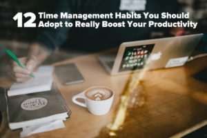 Time Management Habits - Here are 12 to adopt to boost your productivIty